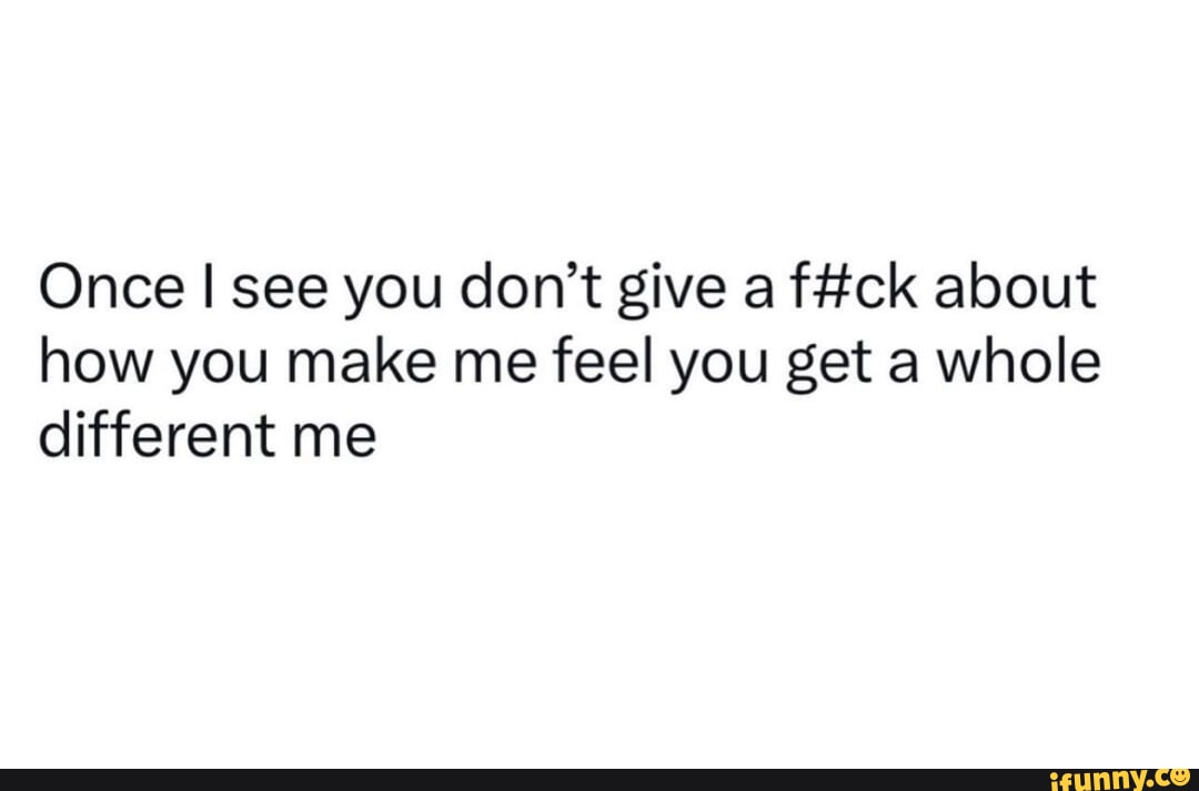 Once I see you don't give a #ck about how you make me feel you get a ...