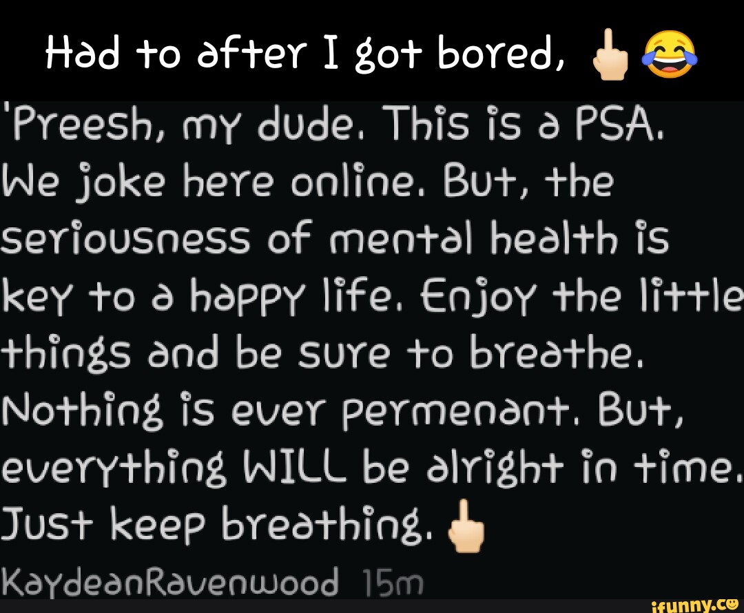 Had to after I got bored, 'Preesh, my dude. This is a PSA. We joke here ...