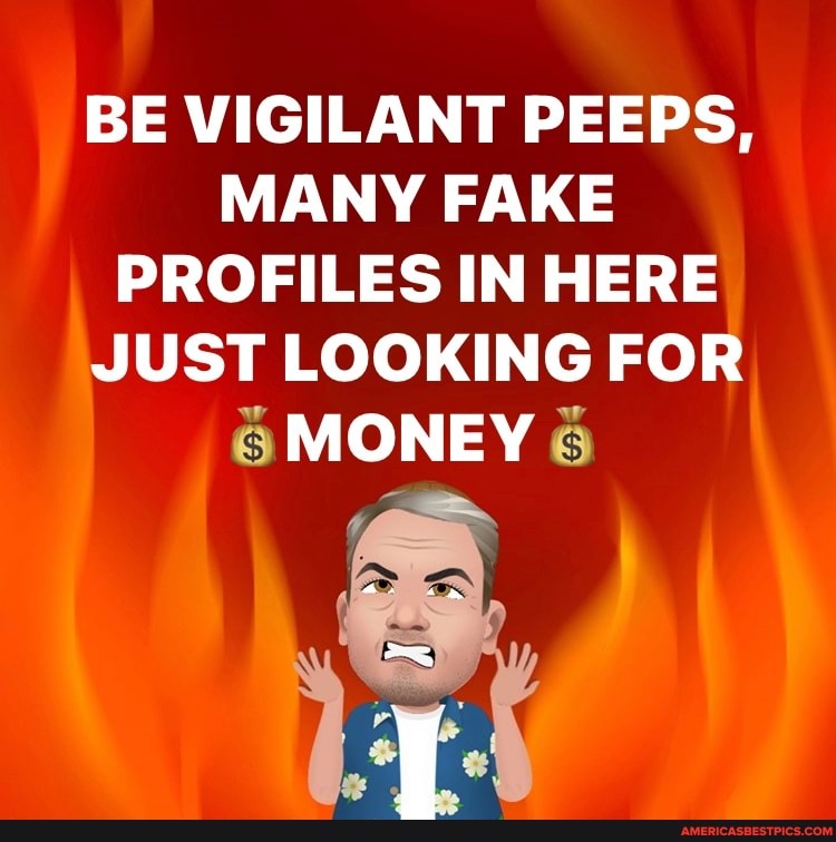 BE VIGILANT PEEPS, MANY FAKE PROFILES IN HERE JUST LOOKING FOR MONEY ...