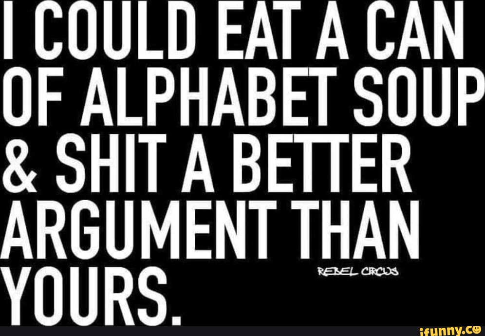 I COULD EAT A CAN OF ALPHABET SOUP SHIT A BETTER ARGUMENT THAN VOURS ...