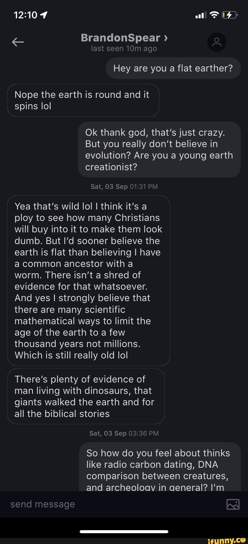 BrandonSpear last seen ago Hey are you a flat earther? Nope the earth ...