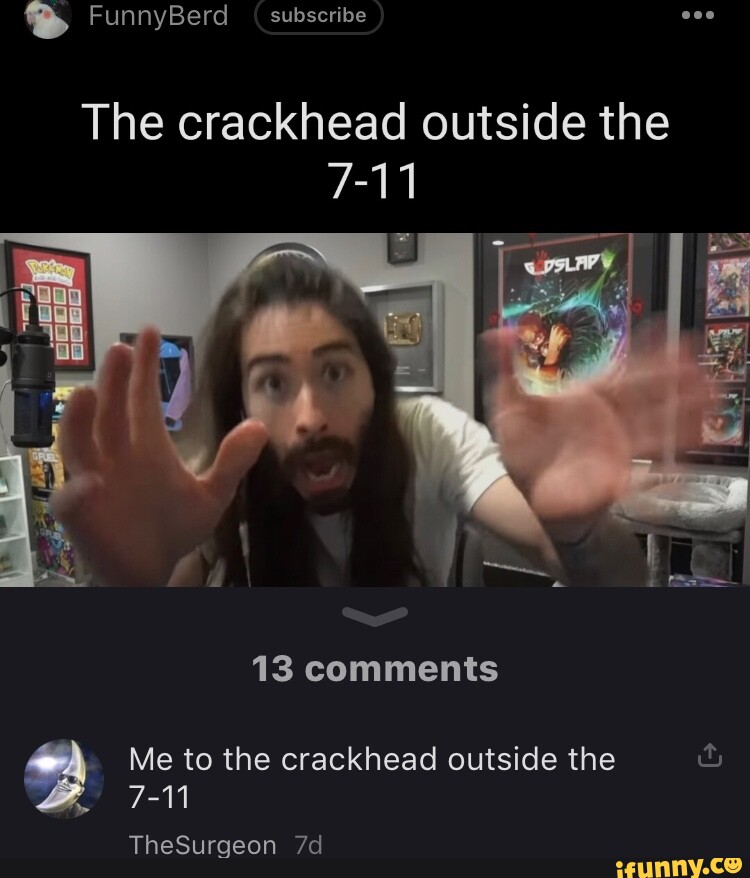 FunnyBerd (subscribe The crackhead outside the 7-11 13 comments Me to ...