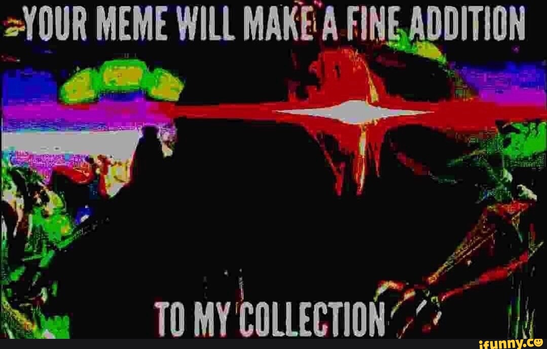 =YOUR MEME WILL MAKE'A FINEADDITION - iFunny