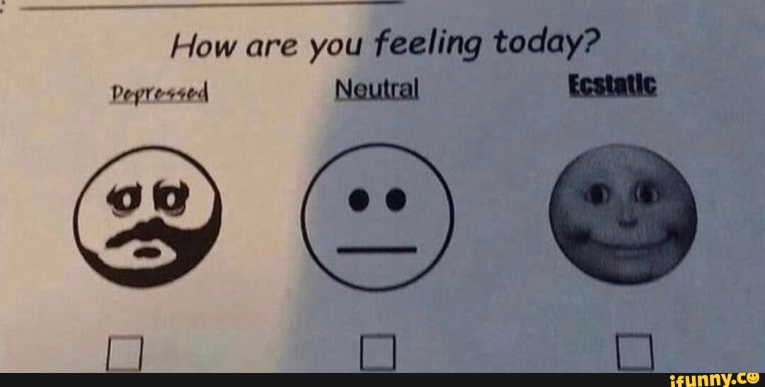 How are you feeling today? Pepressed Neutral Ecstatic - iFunny
