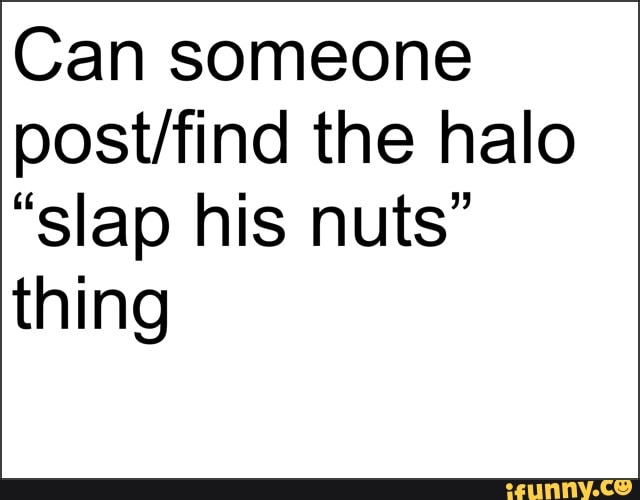 Can someone post/find the halo “slap his nuts” thing - iFunny