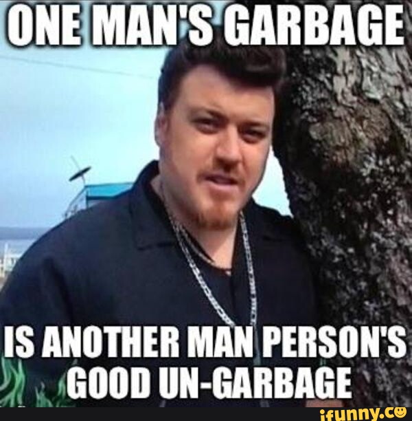 ONE MAN'S GARBAGE IS ANOTHER MAN PERSON'S GOOD UN-GARBAGE - iFunny