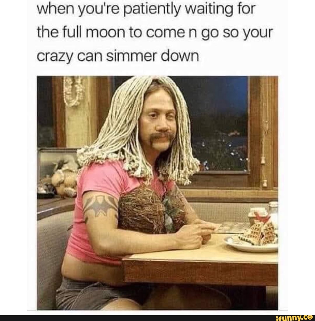When you're patiently waiting for the full moon to come n go so your ...
