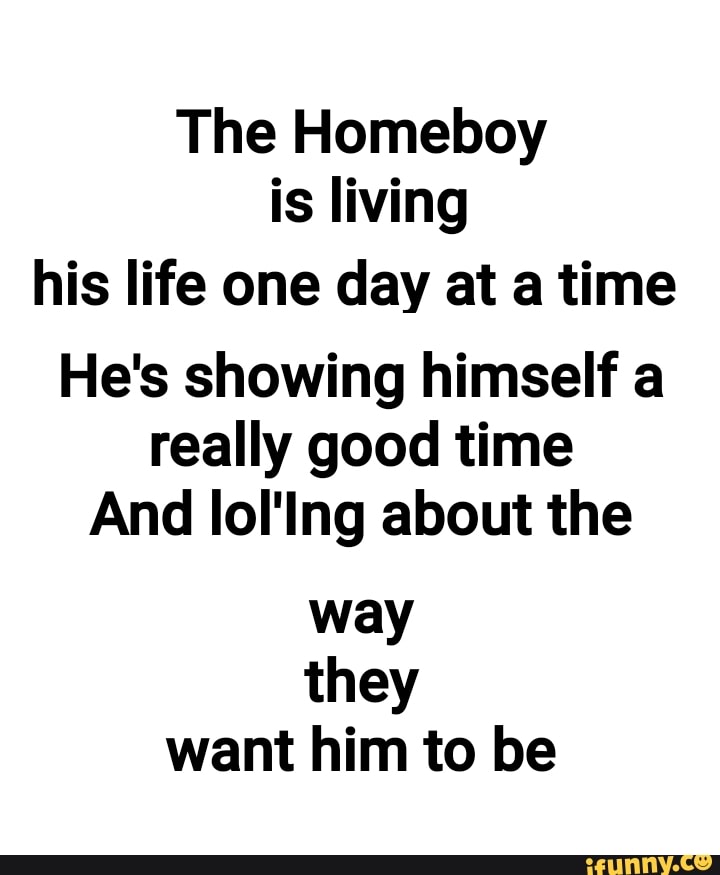 The Homeboy is living his life one day at a time He's showing himself a ...