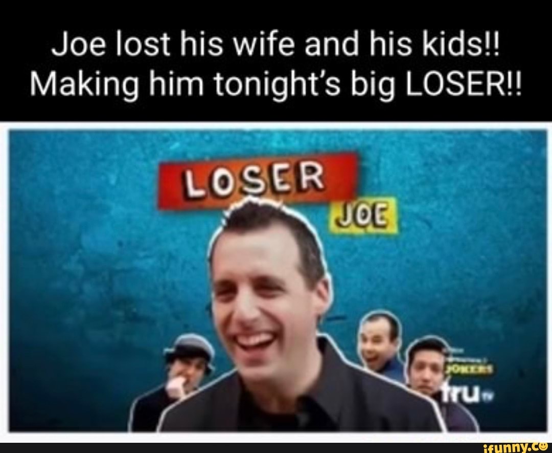 Joe lost his wife and his kids!! Making him tonight's big LOSER!! LOSER ...