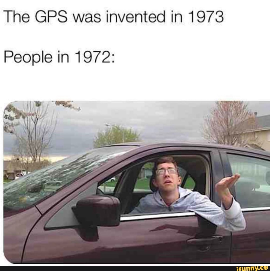The GPS was invented in 1973 People in 1972: - iFunny