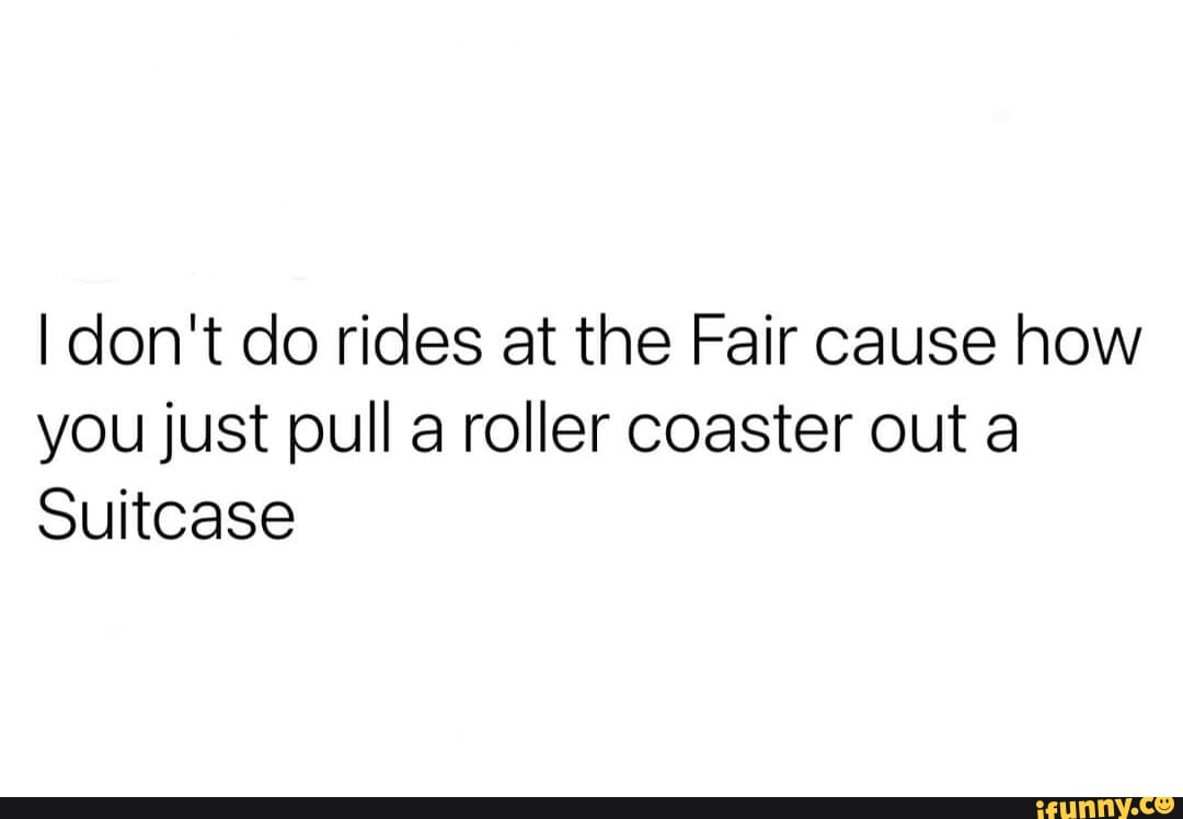 I don't do rides at the Fair cause how you just pull a roller coaster ...