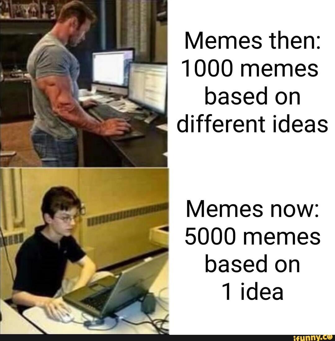 Memes then: 1000 memes based on different ideas Memes now: 5000 memes ...