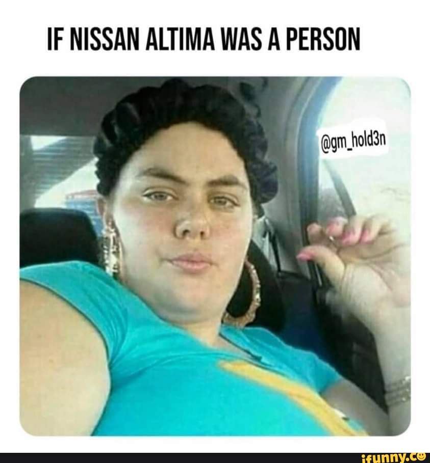 IF NISSAN ALTIMA WAS A PERSON (gm _hold3n - iFunny
