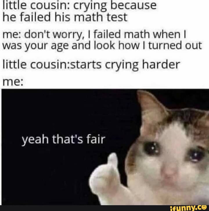 Little cousin: crying because he failed his math test me: don't worry ...