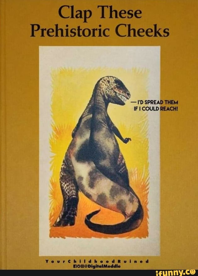 Clap These Prehistoric Cheeks I'D SPREAD THEM IF COULD REACHI - iFunny