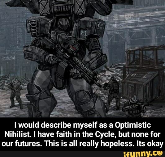 Would describe myself as a Optimistic Nihilist. I have faith in the ...