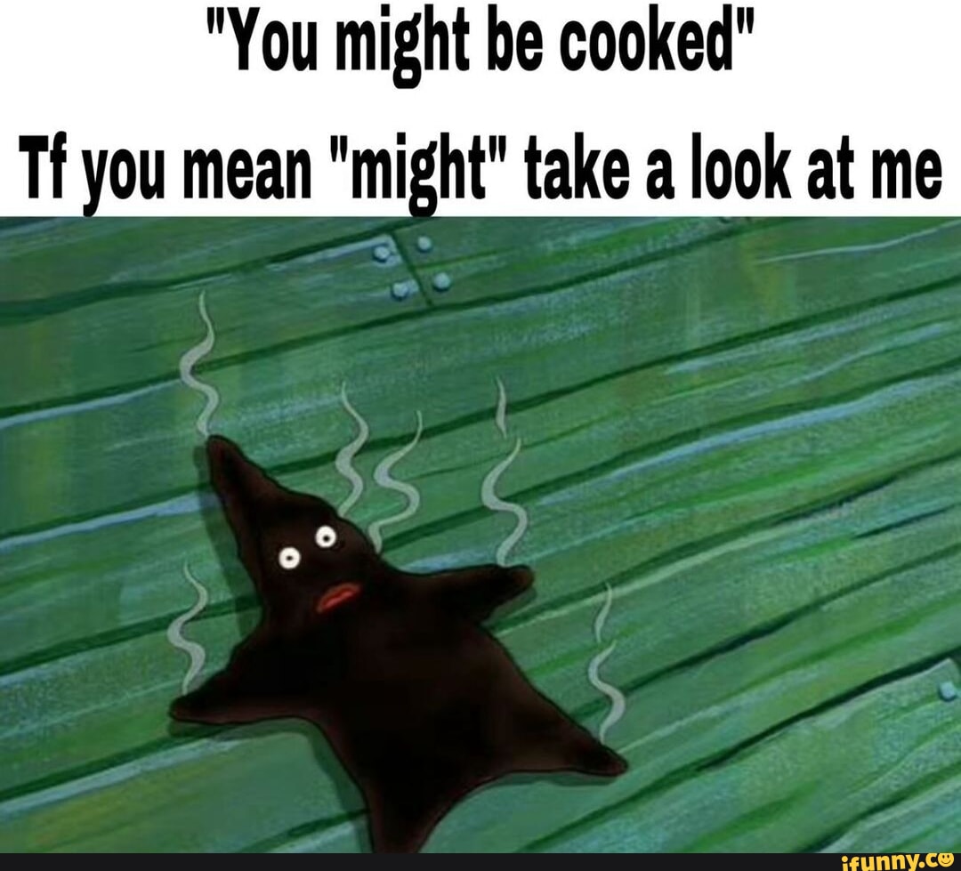 "You might be cooked" Ti you mean "might" take a look at me - iFunny