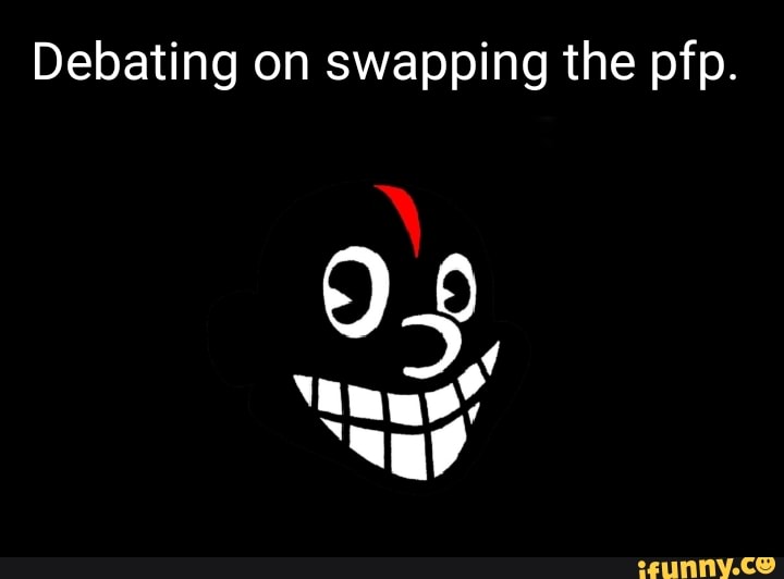 Debating on swapping the pfp. - iFunny