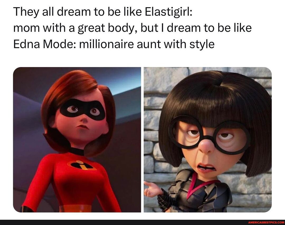 N/A - They all dream to be like Elastigirl: mom with a great body, but I dream to be like Edna ...