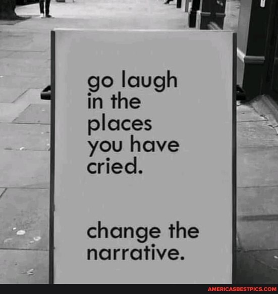 Go laugh in the places you have cried. change the narrative. - America ...