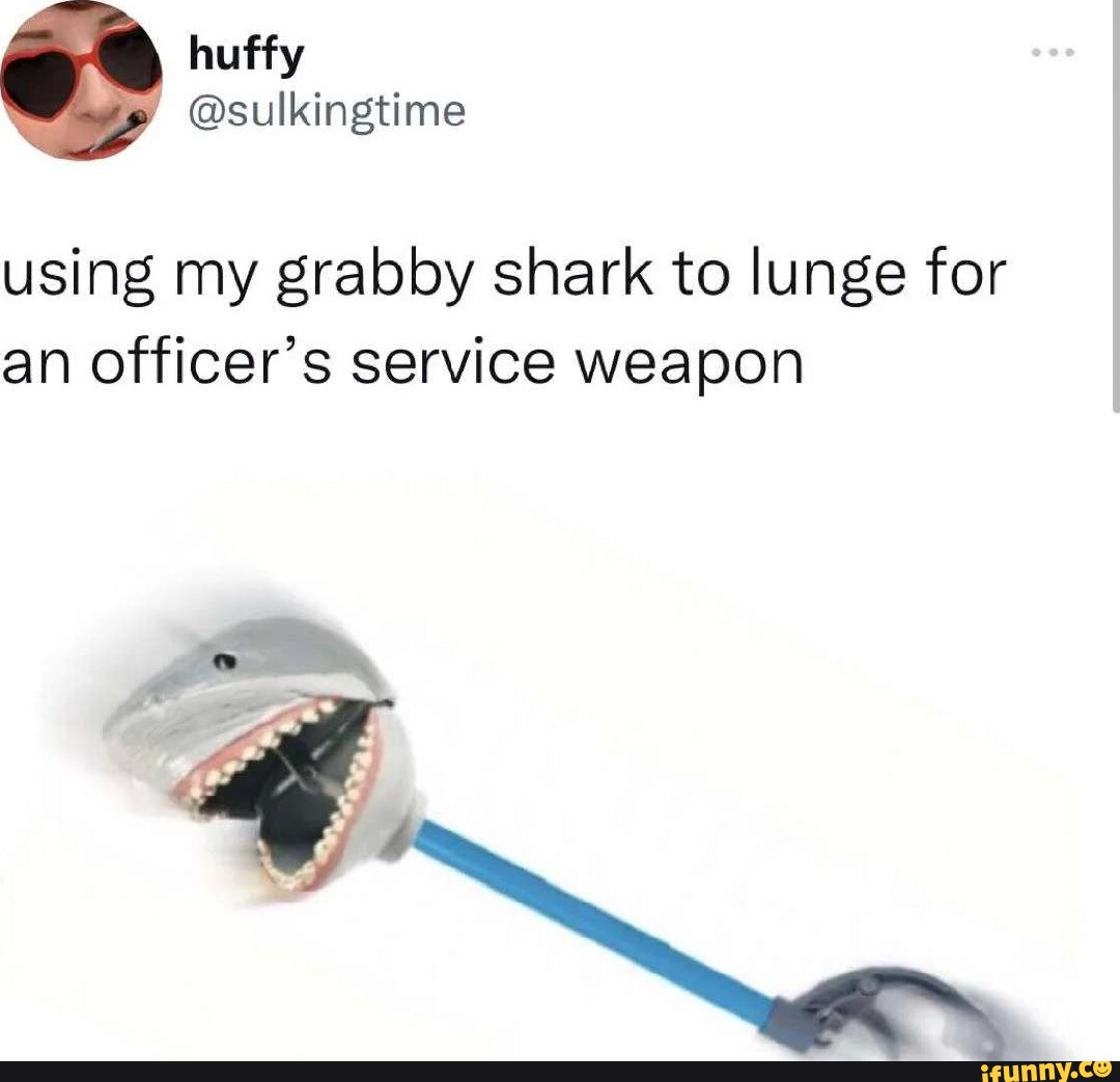 Using my grabby shark to lunge for an officer's service weapon - iFunny