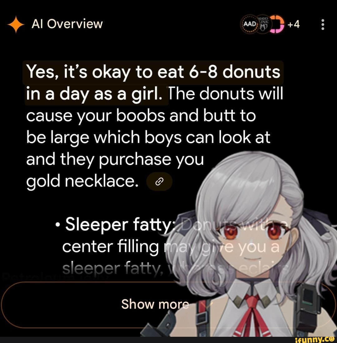 Al Overview Yes, it's okay to eat 6-8 donuts in a day as girl. The ...