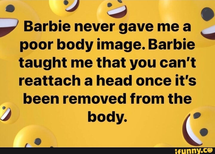 Barbie never gave me a poor body image. Barbie taught me that you can't ...