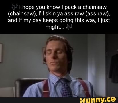 Hope you know I pack a chainsaw (chainsaw), I'll skin ya ass raw (ass ...