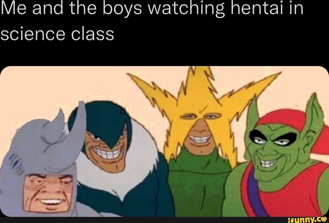 Me and the boys watcning hentai In science class - iFunny