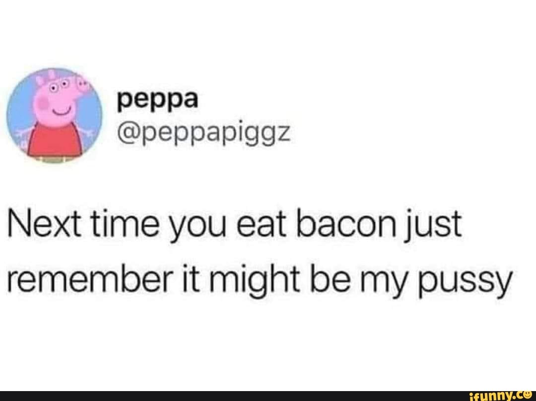 Peppa Next time you eat bacon just remember it might be my pussy - iFunny