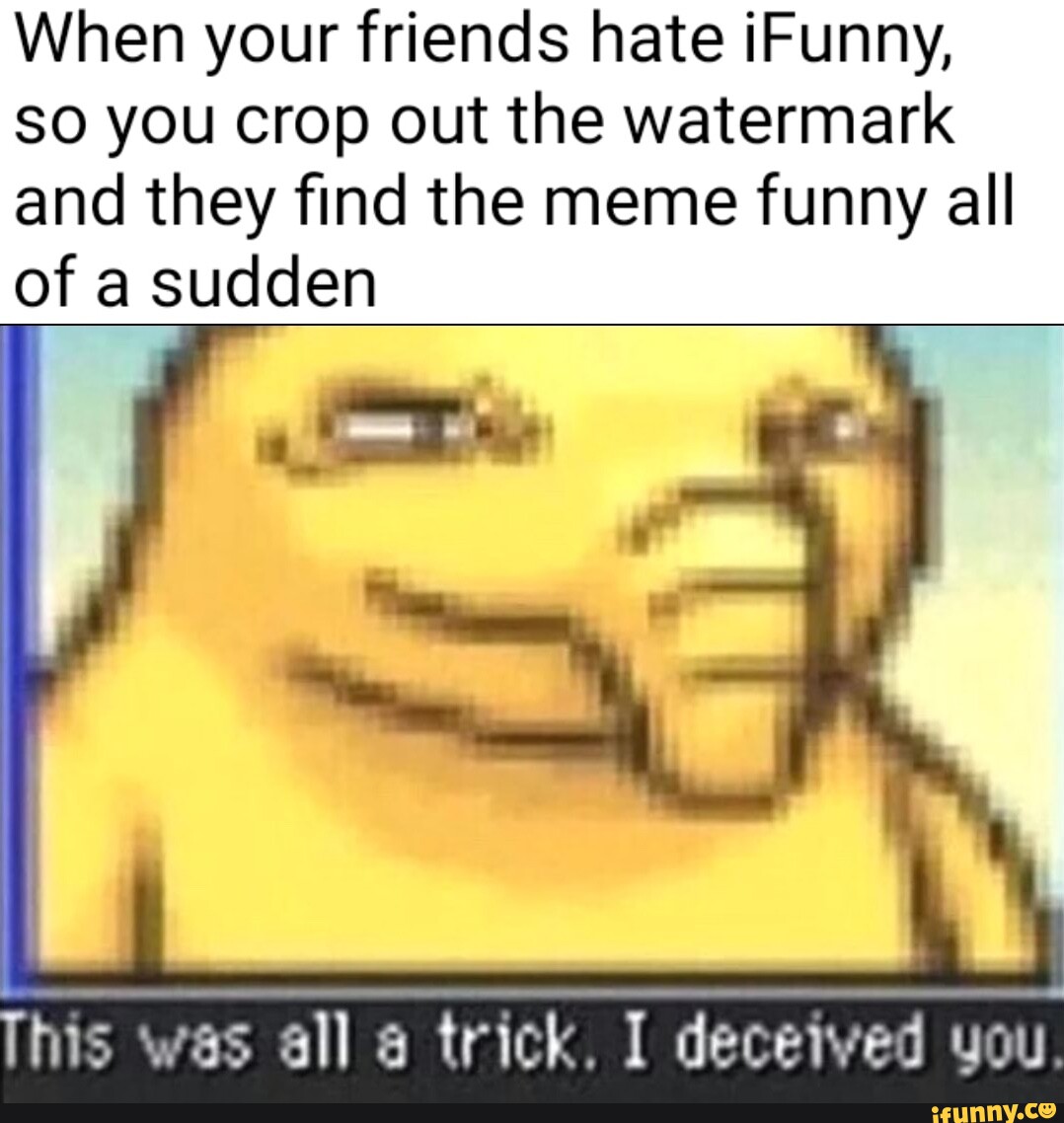 When your friends hate iFunny, so you crop out the watermark and they ...