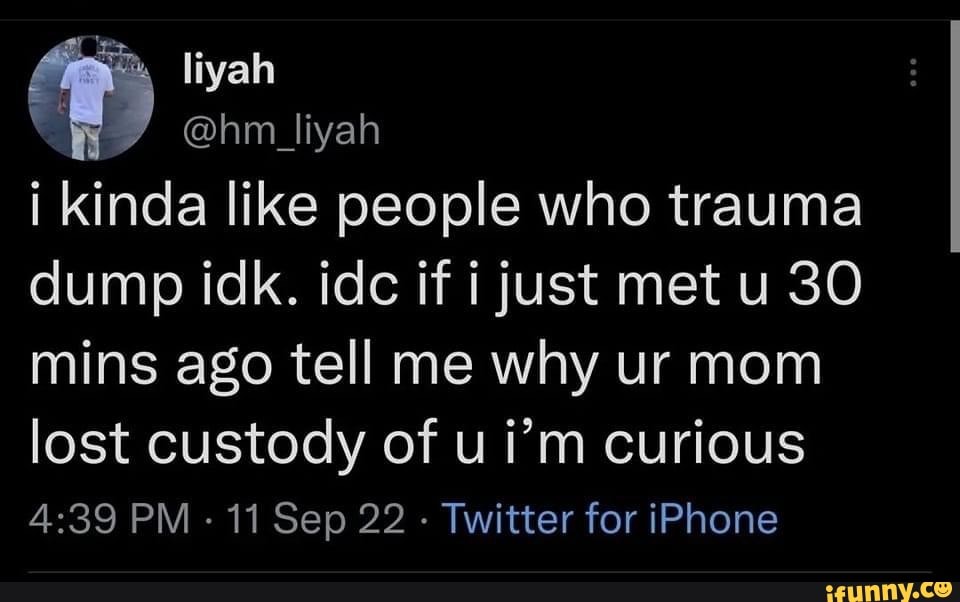 Liyah @hm liyah i kinda like people who trauma dump idk. idc if i just ...