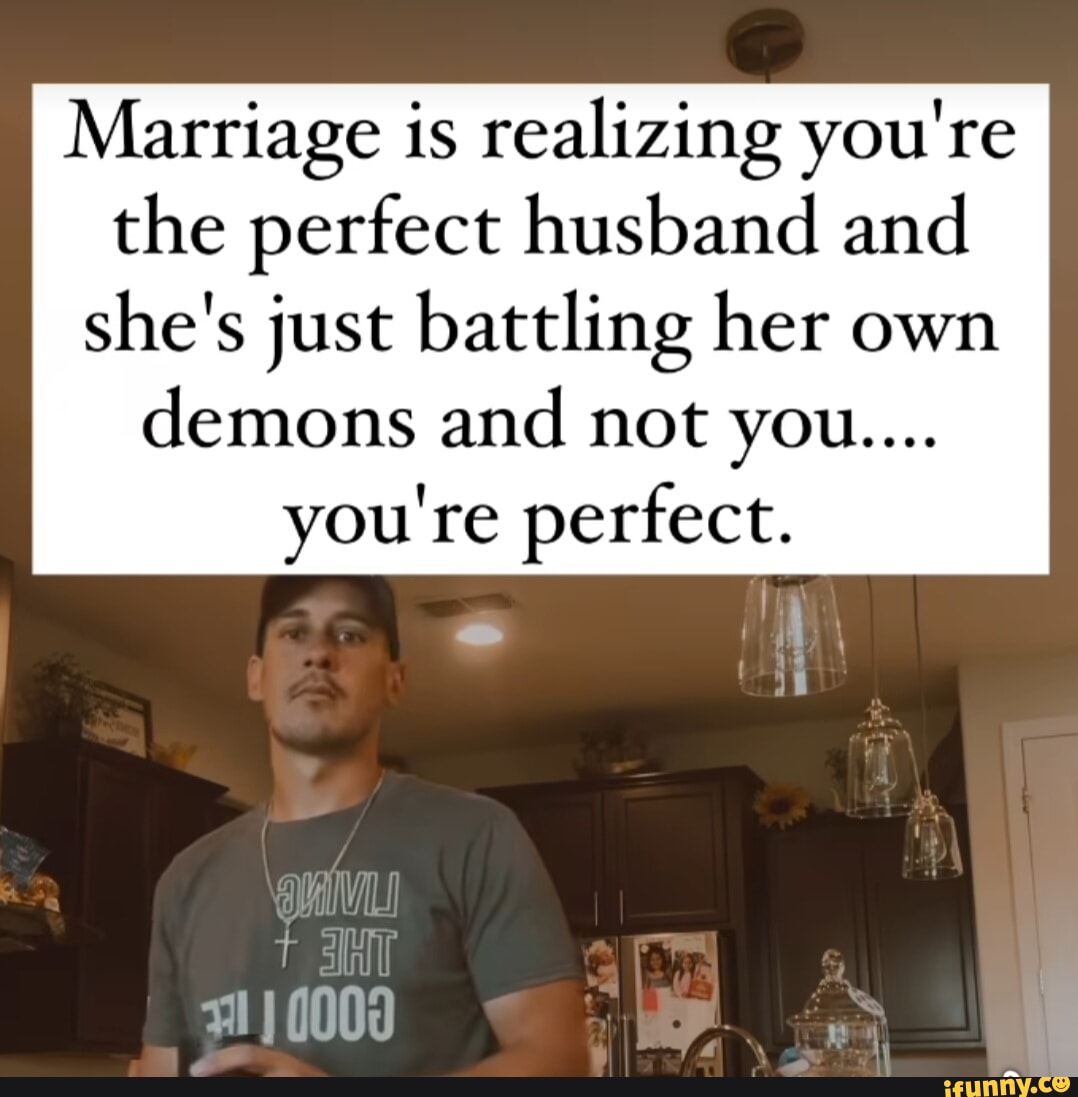 Marriage is realizing you re the perfect husband and she's just ...