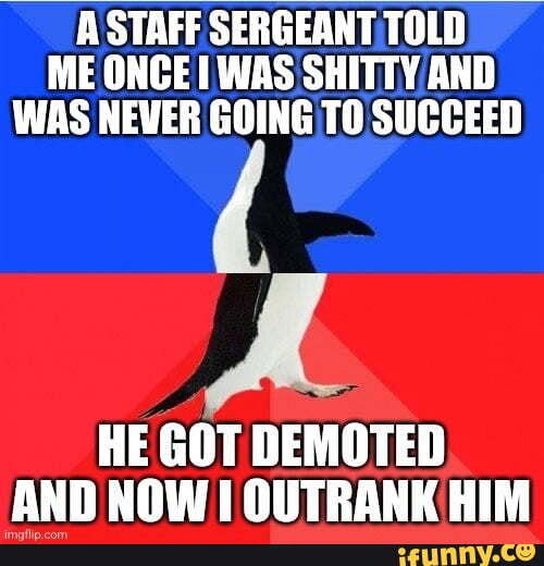 A STAFF SERGEANT TOLD ME ONCE WAS SHITTY AND WAS NEVER GOING TO SUCCEED ...