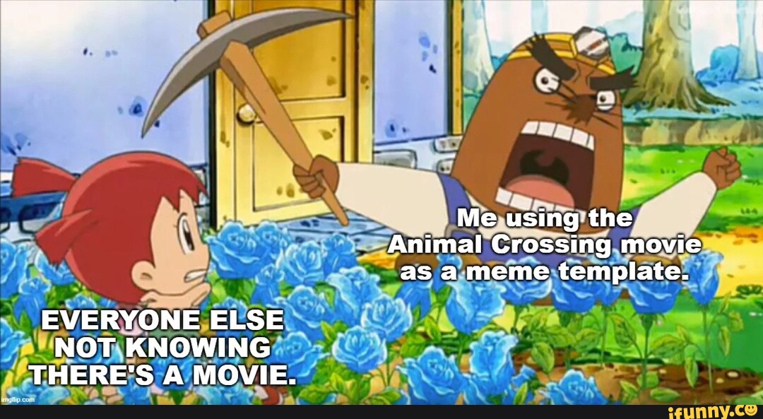 Me using the Animal Crossing movie as a meme template. EVERYONE ELSE ...
