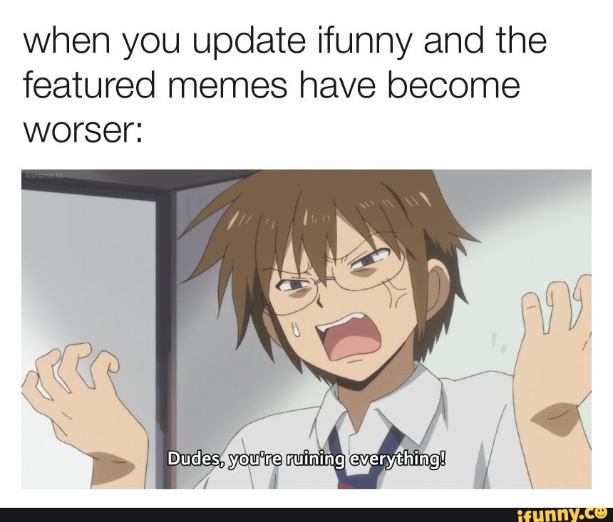 When you update ifunny and the featured memes have become worser: Dudes ...