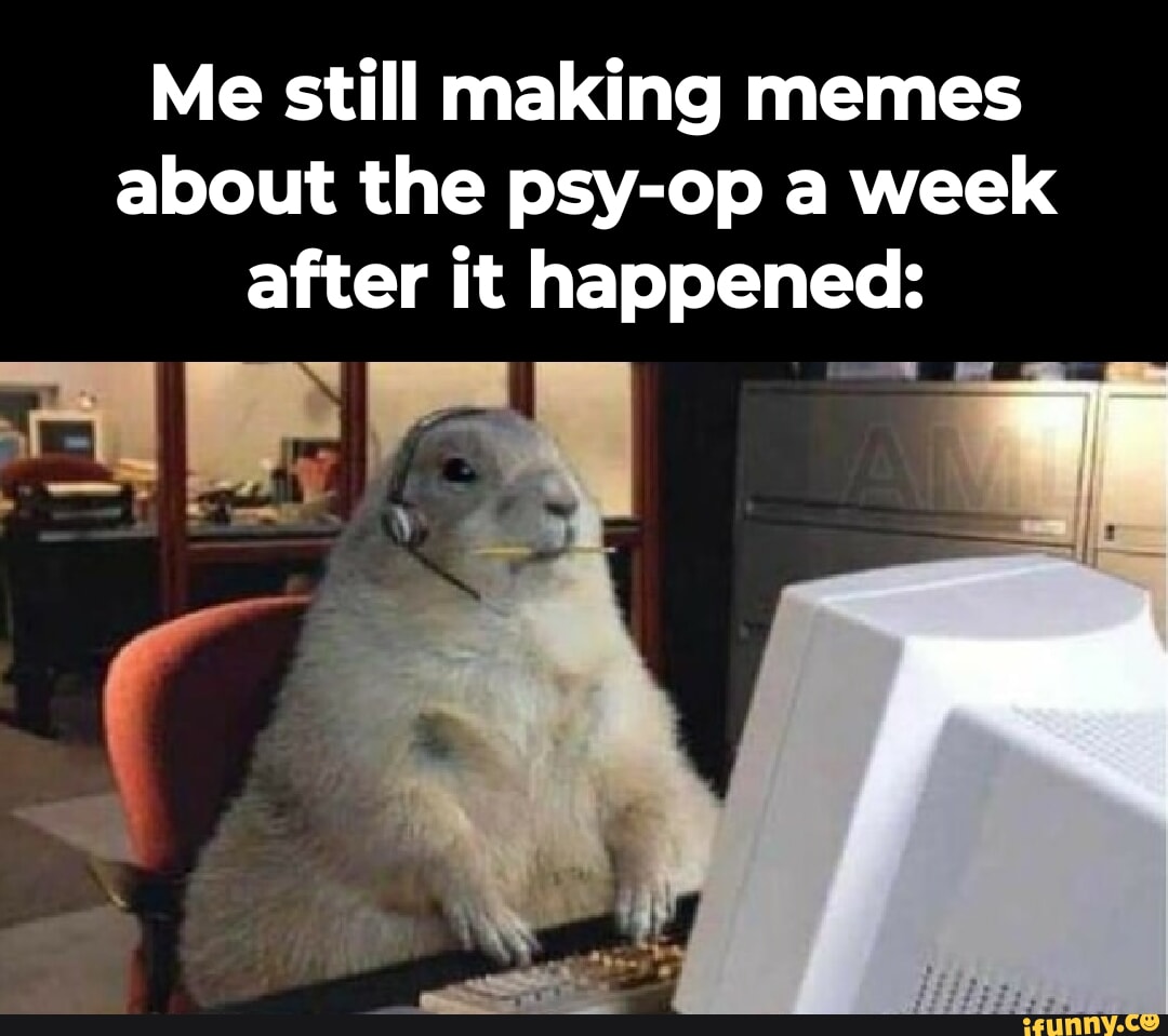 Me still making memes about the psy-op a week after it happened: I I ...