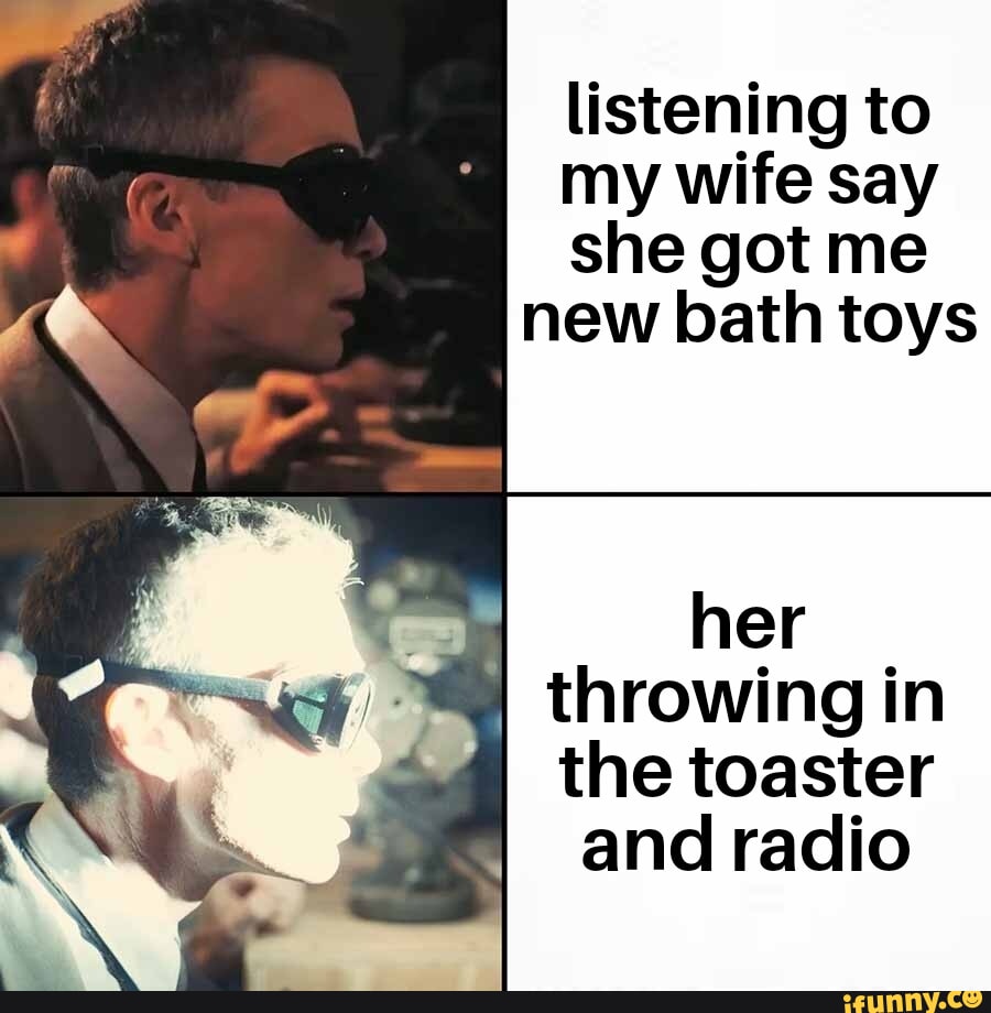 Listening to my wife say she got me new bath toys her I throwing in the ...