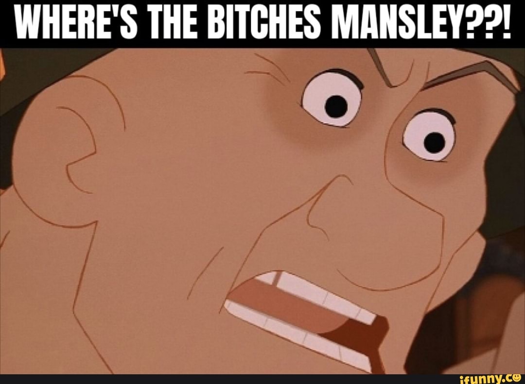 WHERE'S THE BITCHES MANSLEY??! - iFunny