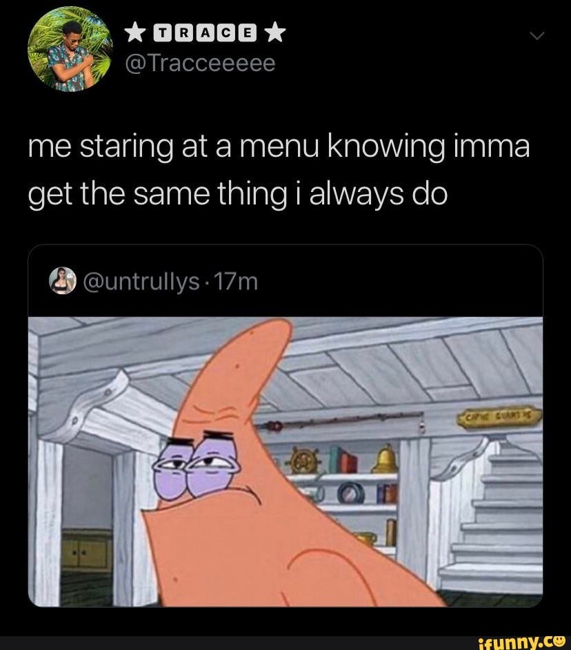 @Tracceeeee me staring at a menu knowing imma get the same thing i ...