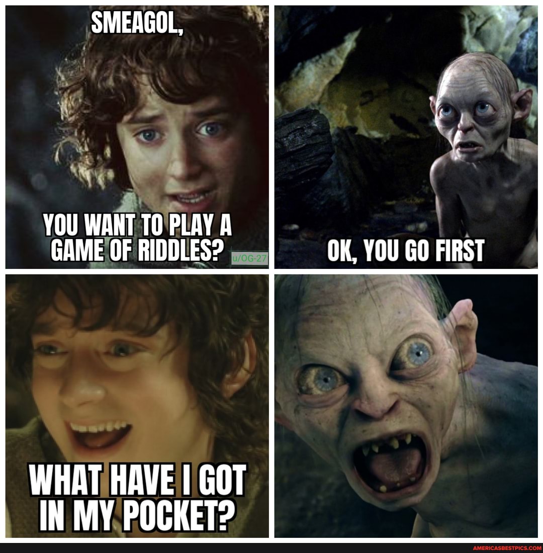 SMEAGOL, YOU WANT TO PLAY A GAME OF RIDDLES? OK, YOU GO FIRST WHAT HAVE ...
