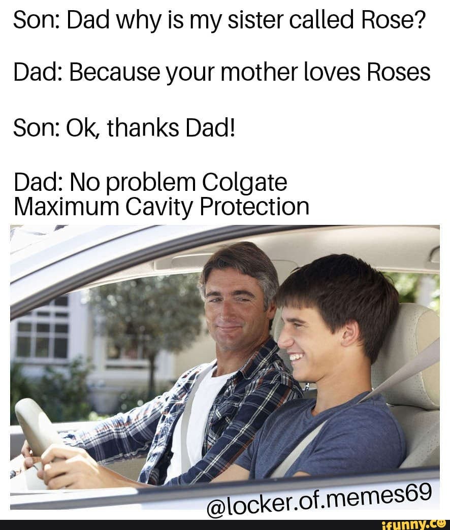 Son: Dad why is my sister called Rose? Dad: Because your mother loves ...