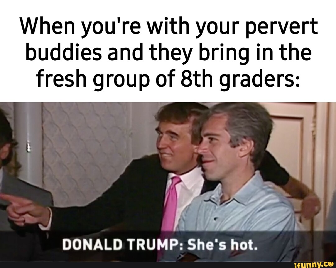 When you're with your pervert buddies and they bring in the fresh group ...