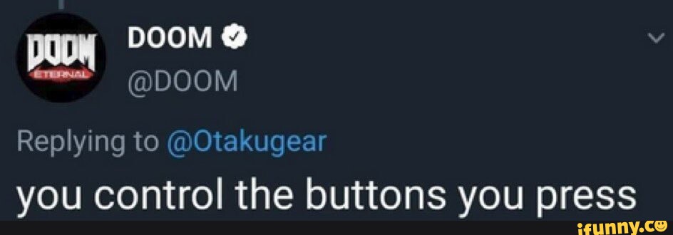 DOOM @ @DOOM Replying to @Otakugear you control the buttons you press ...