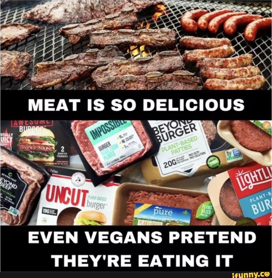MEAT IS SO DELICIOUS EVEN VEGANS PRETEND THEY'RE EATING IT - iFunny
