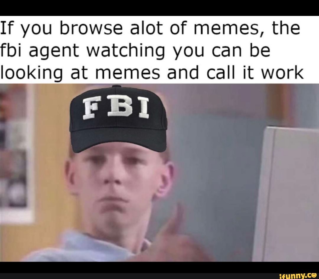 If you browse alot of memes, the fbi agent watching you can be looking ...