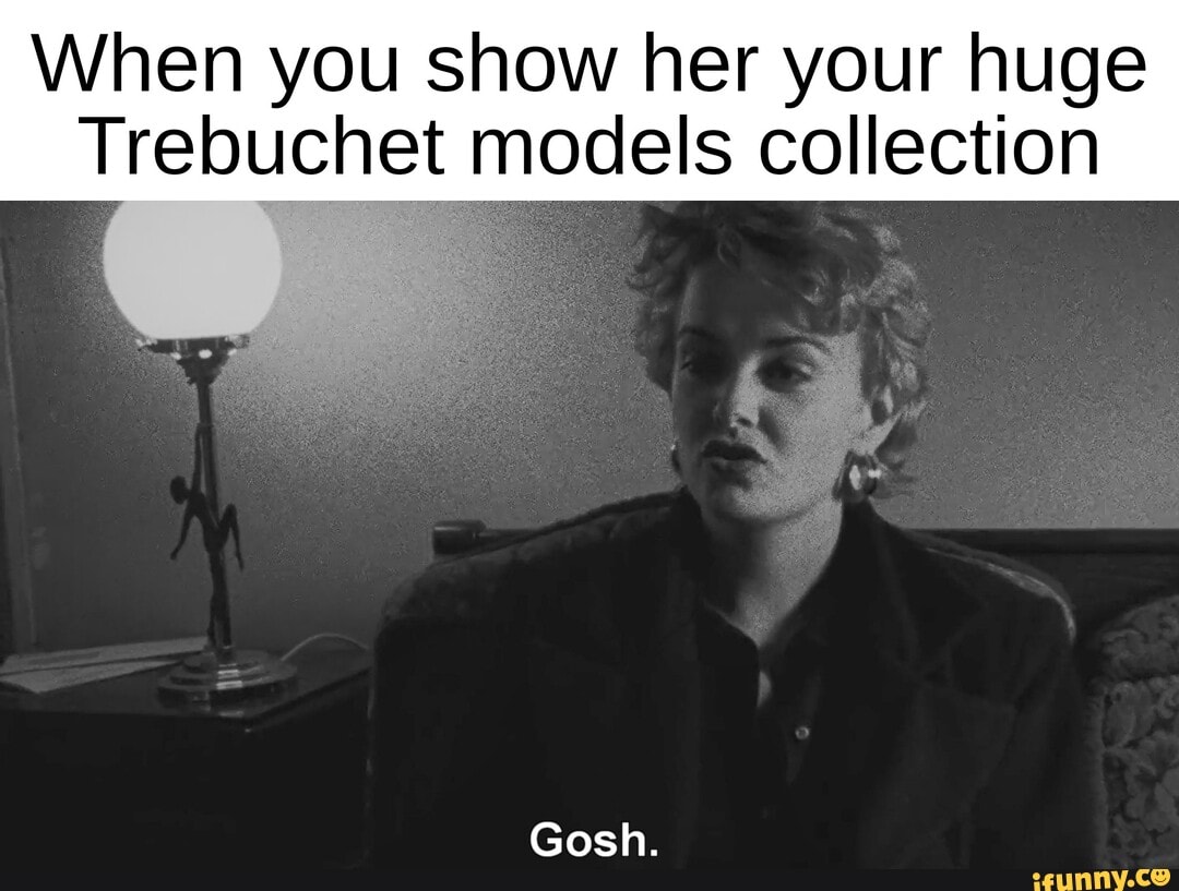 When you show her your huge Trebuchet models collection Gosh. - iFunny