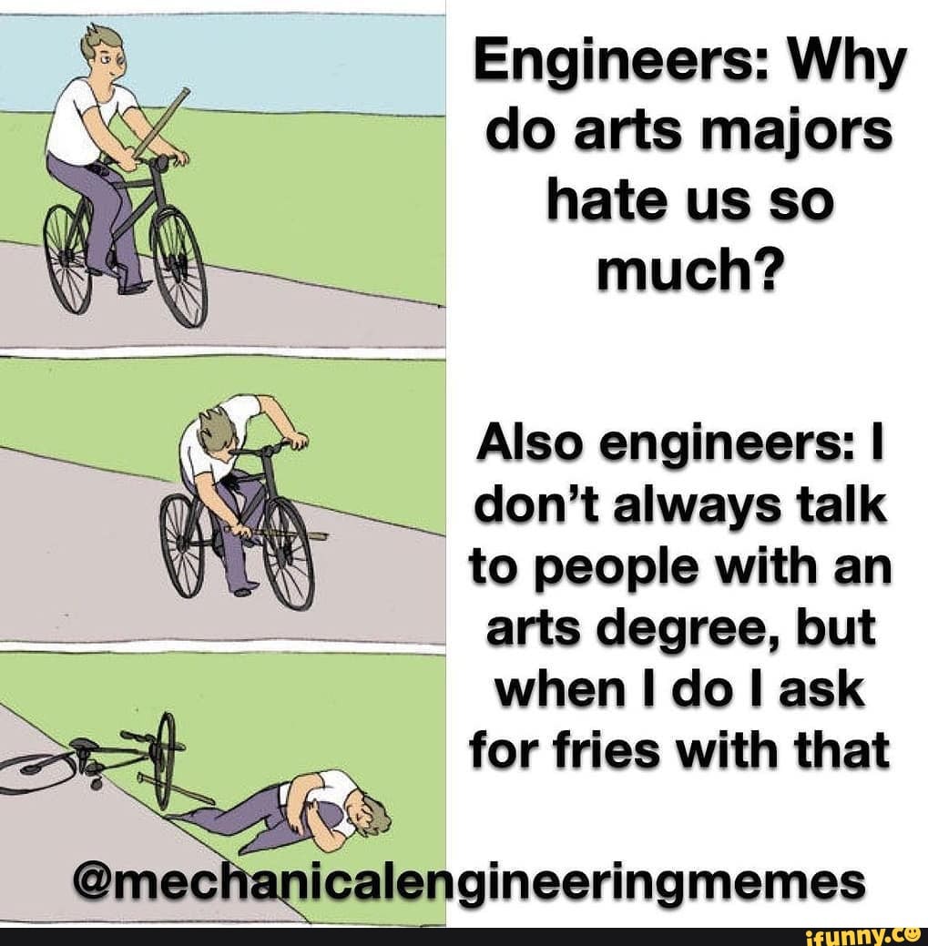 Engineers: Why do arts majors hate us so much? Also engineers: I don't ...