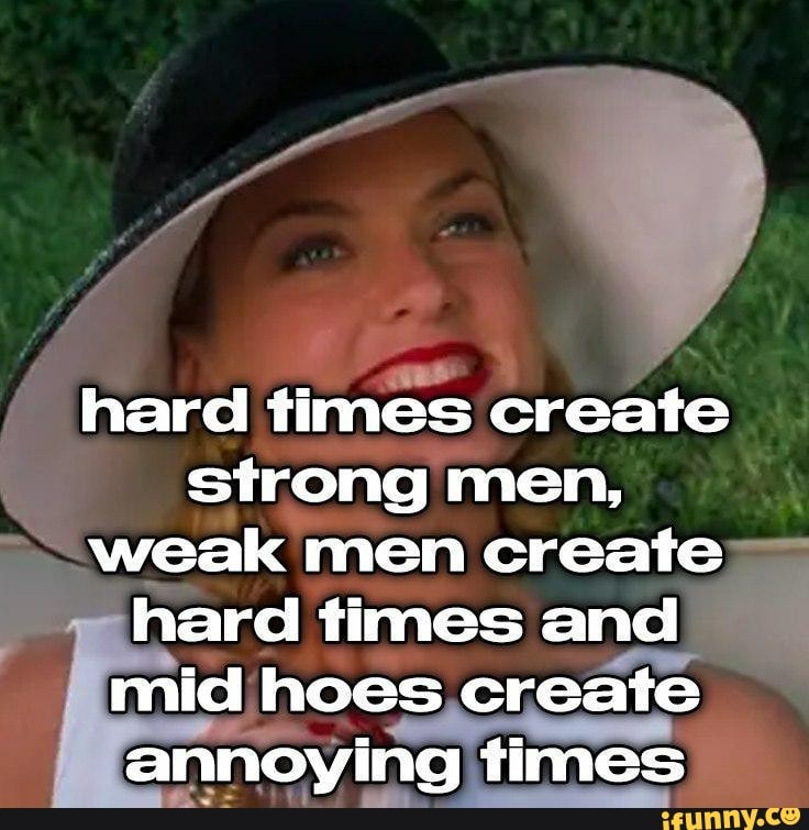 Hard times create strong men, weak men create hard times and mid hoes ...