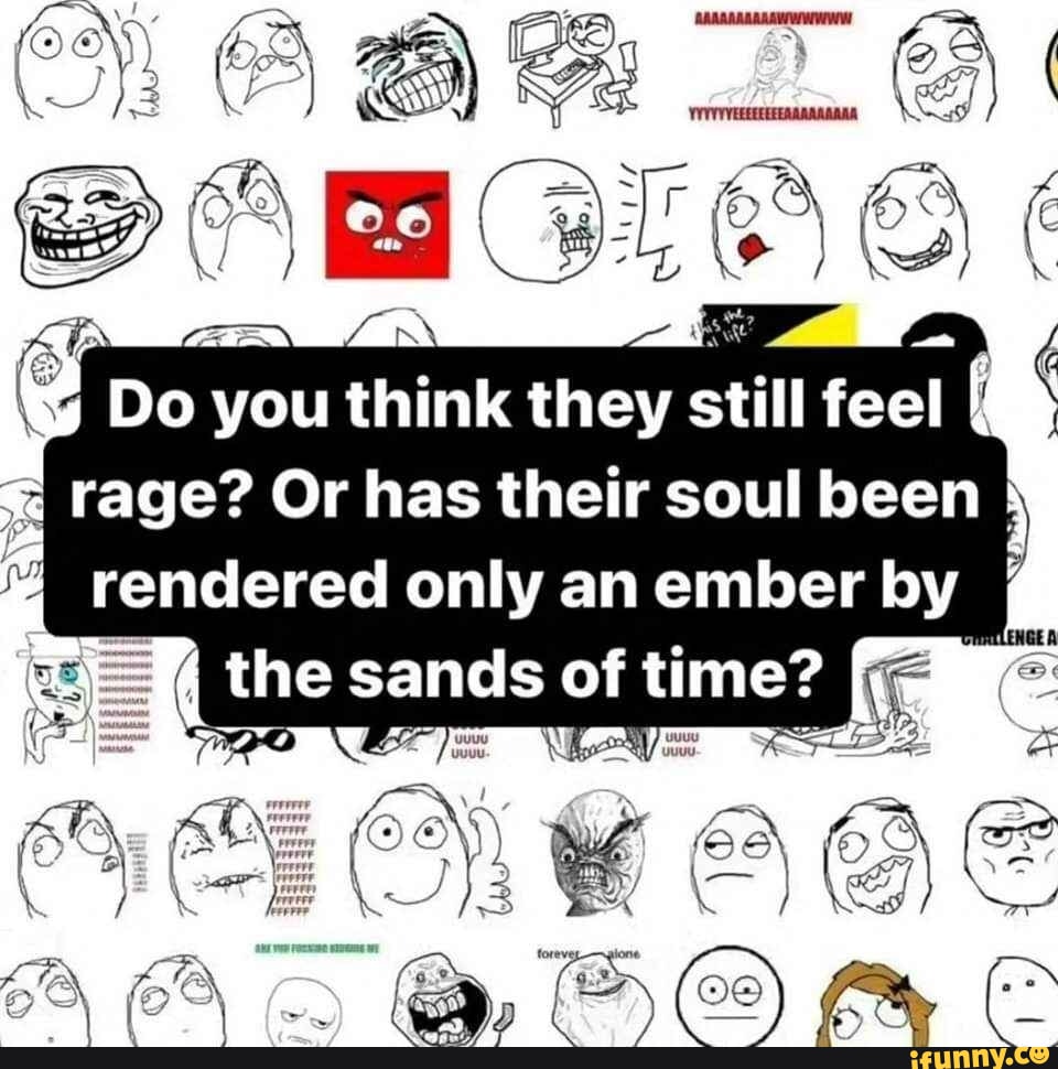 Do you think they still feel rage? Or has their soul been rendered only ...